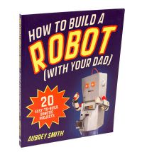 How To Build A Robot With Your Dad): 20 Easy-To-Build Robotic Projects ...